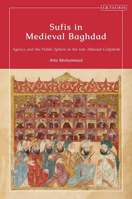Sufis in Medieval Baghdad: Agency and the Public Sphere in the Late ...